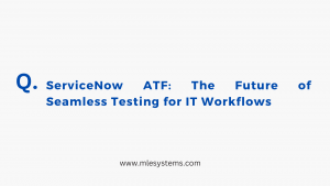 ServiceNow ATF: The Future of Seamless Testing for IT Workflows
